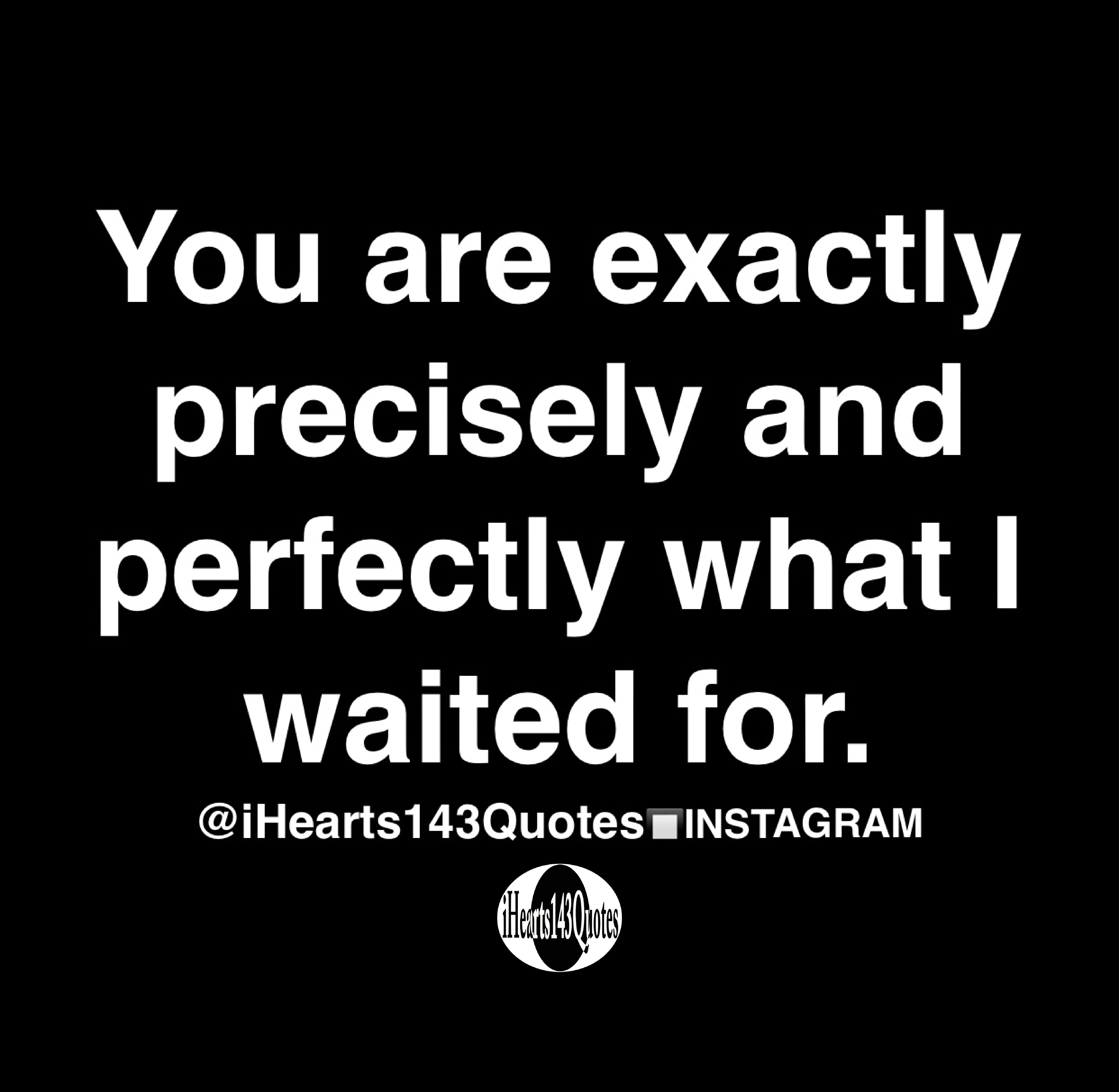You are exactly precisely and perfectly what I waited for - Quotes ...