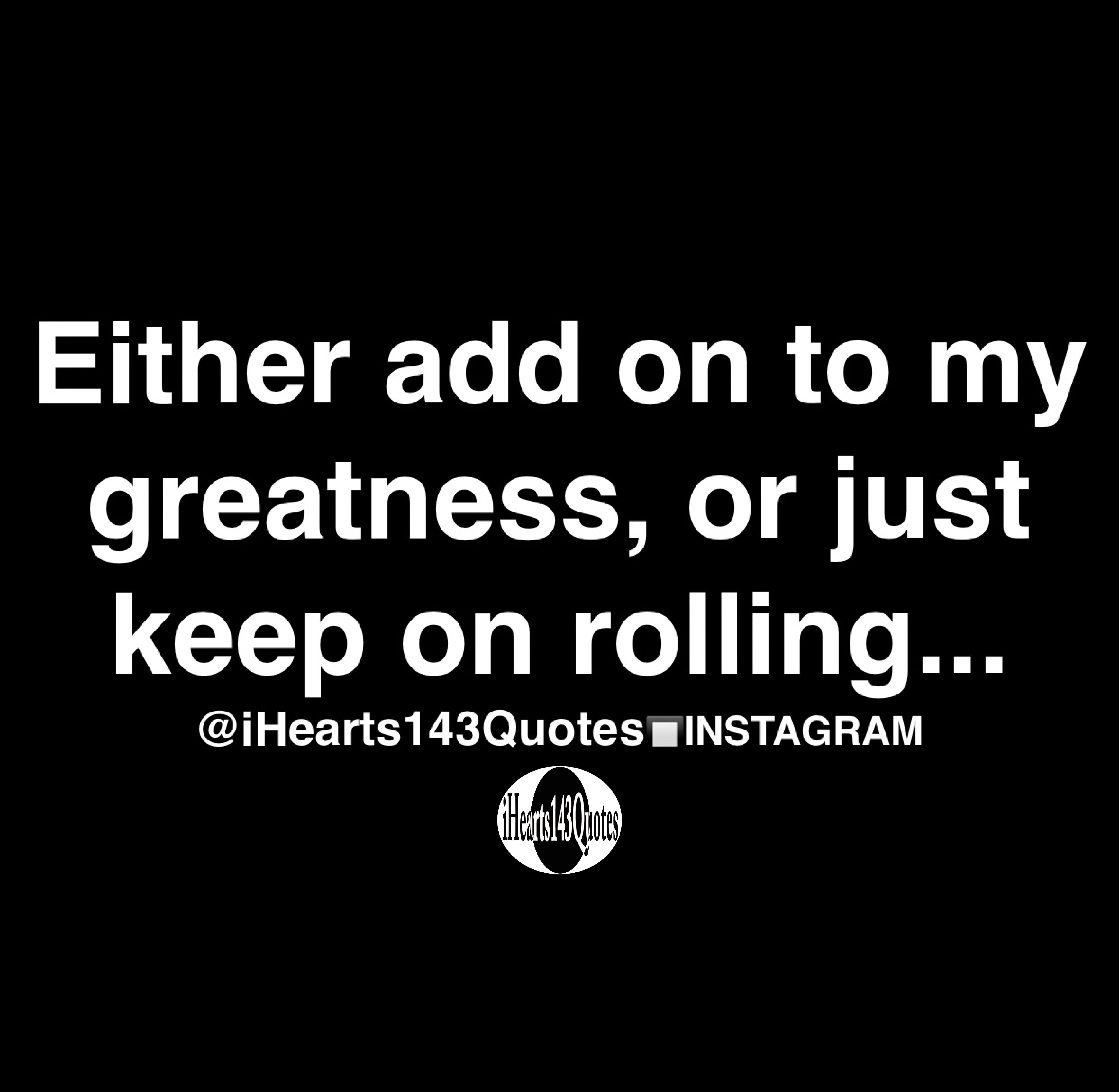 Either add on to my greatness, or just keep on rolling - Quotes ...