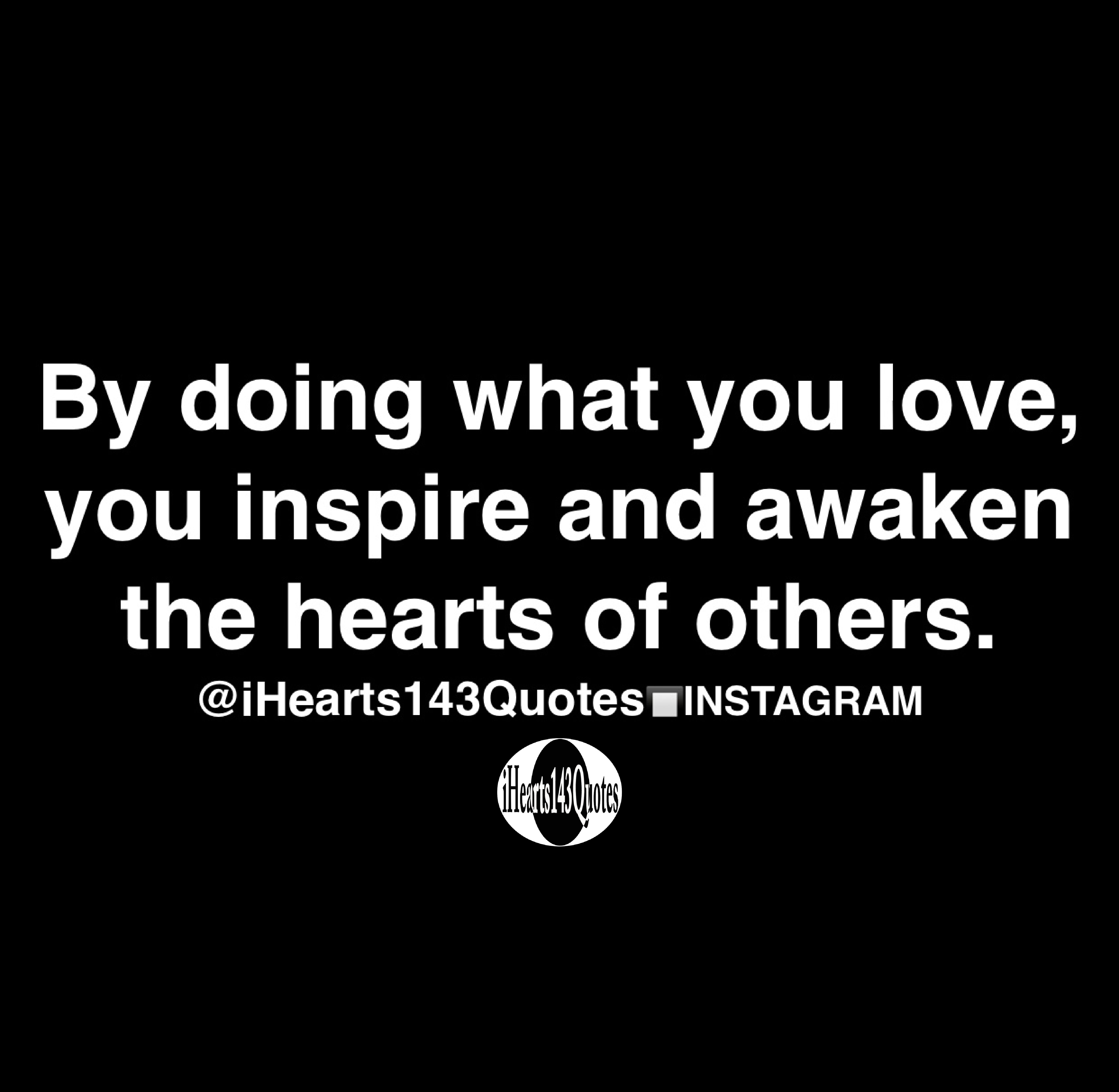 By doing what you love, you inspire and awaken the hearts of others ...