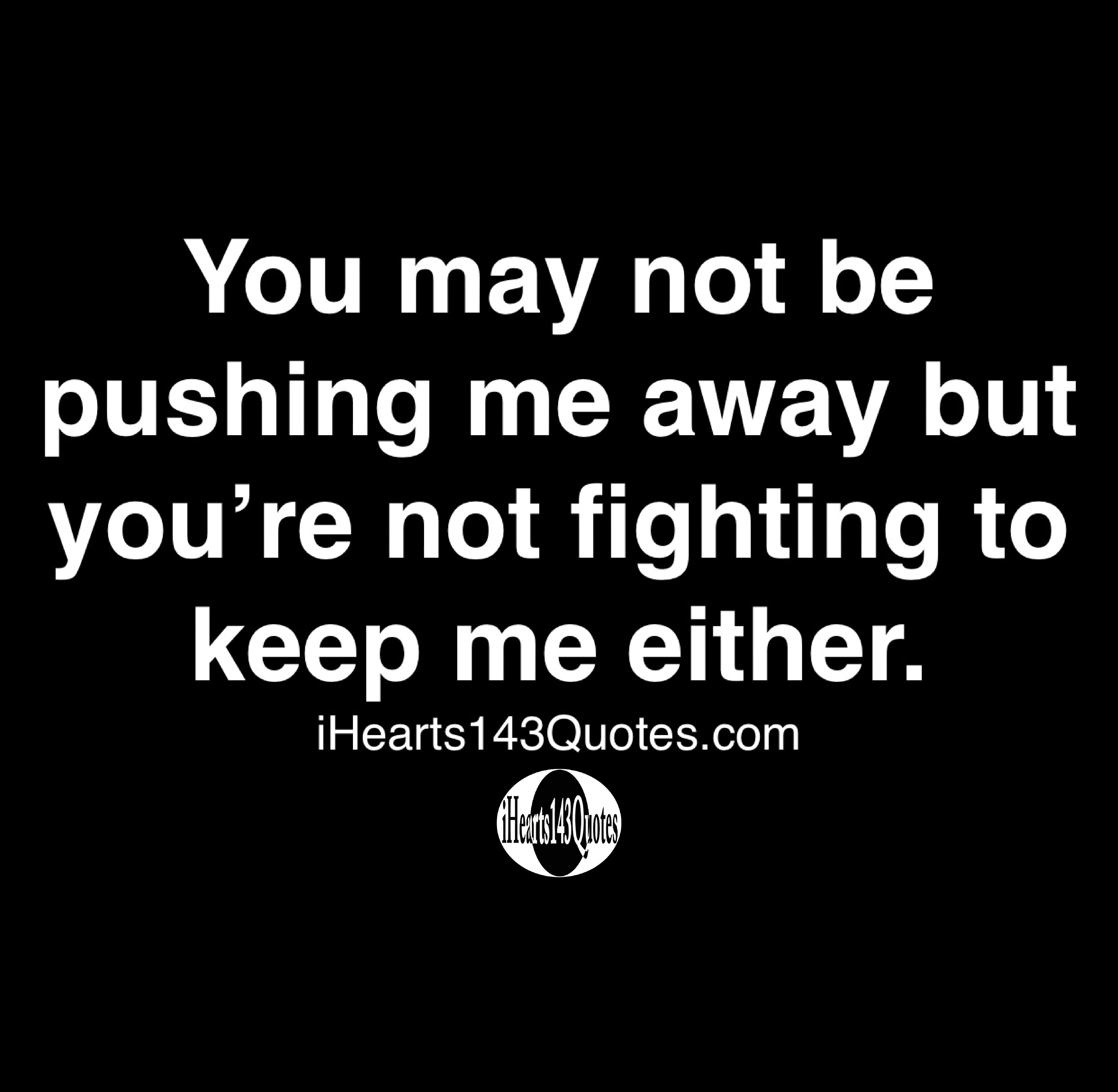You may not be pushing me away but you’re not fighting to keep me ...