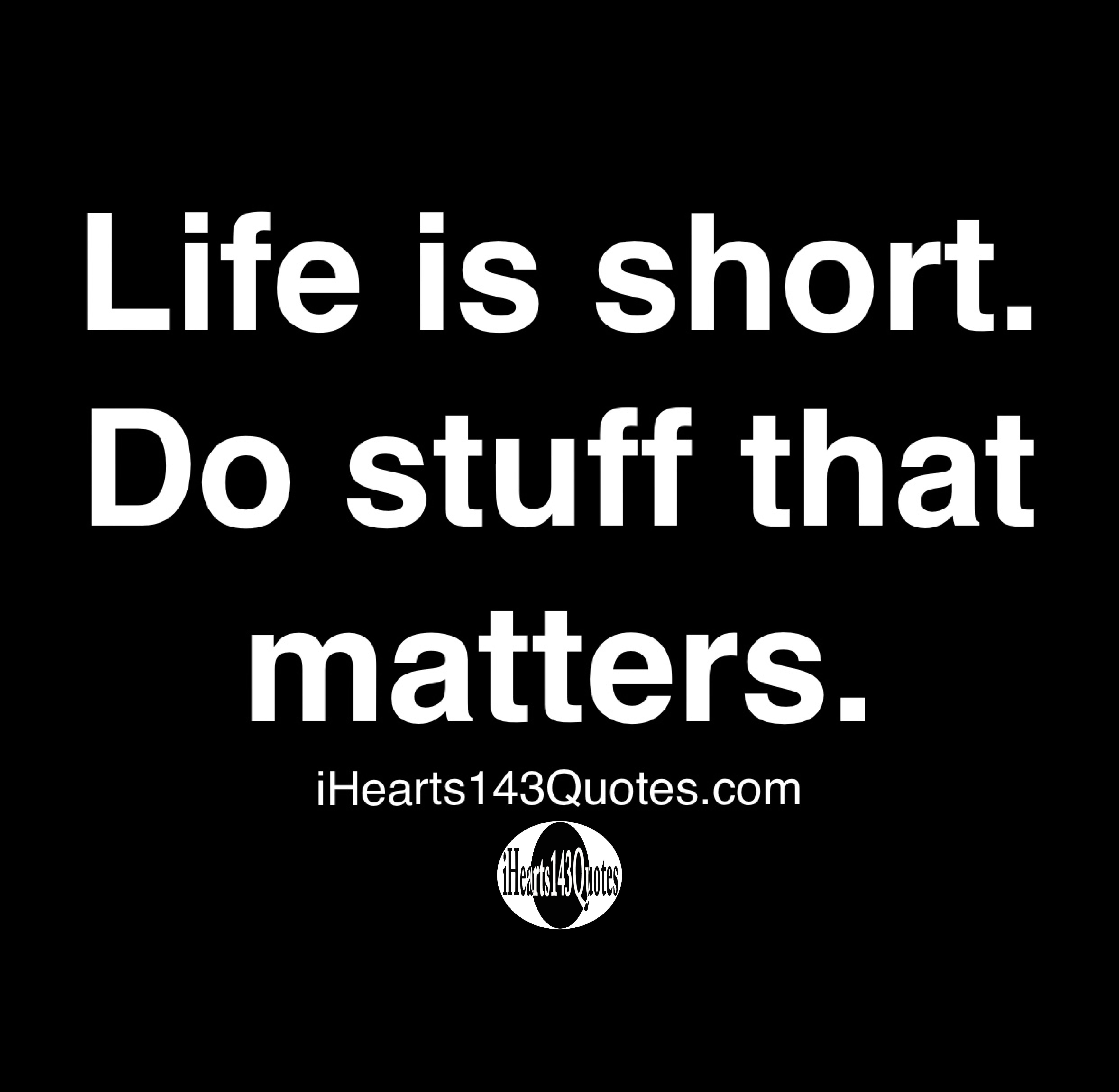 Life is short. Do stuff that matters - Quotes | iHearts143Quotes Hip ...