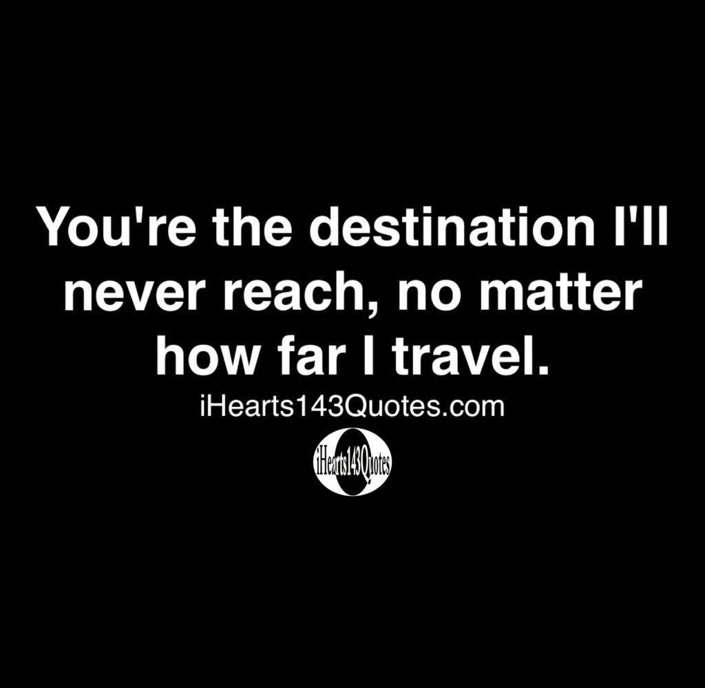 You're the destination I'll never reach, no matter how far I travel ...