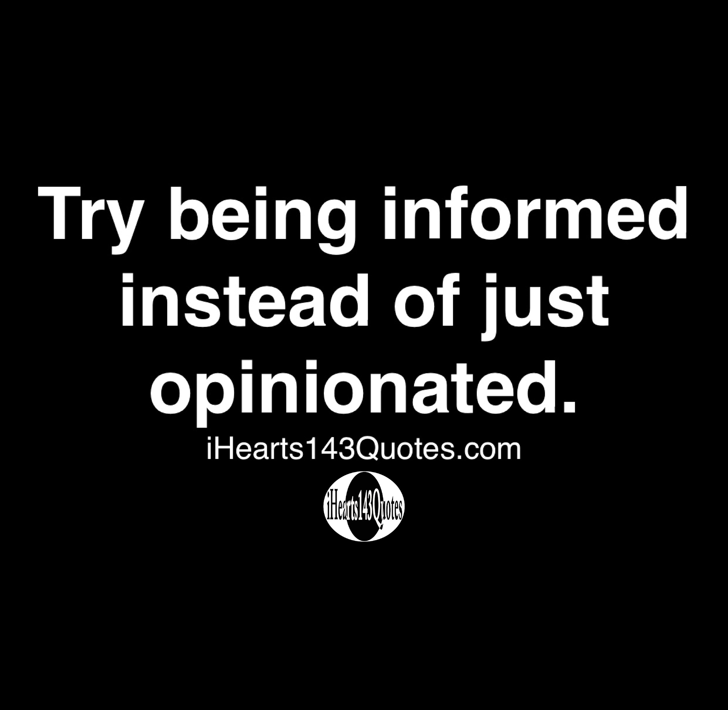 Try being informed instead of just opinionated - Quotes ...