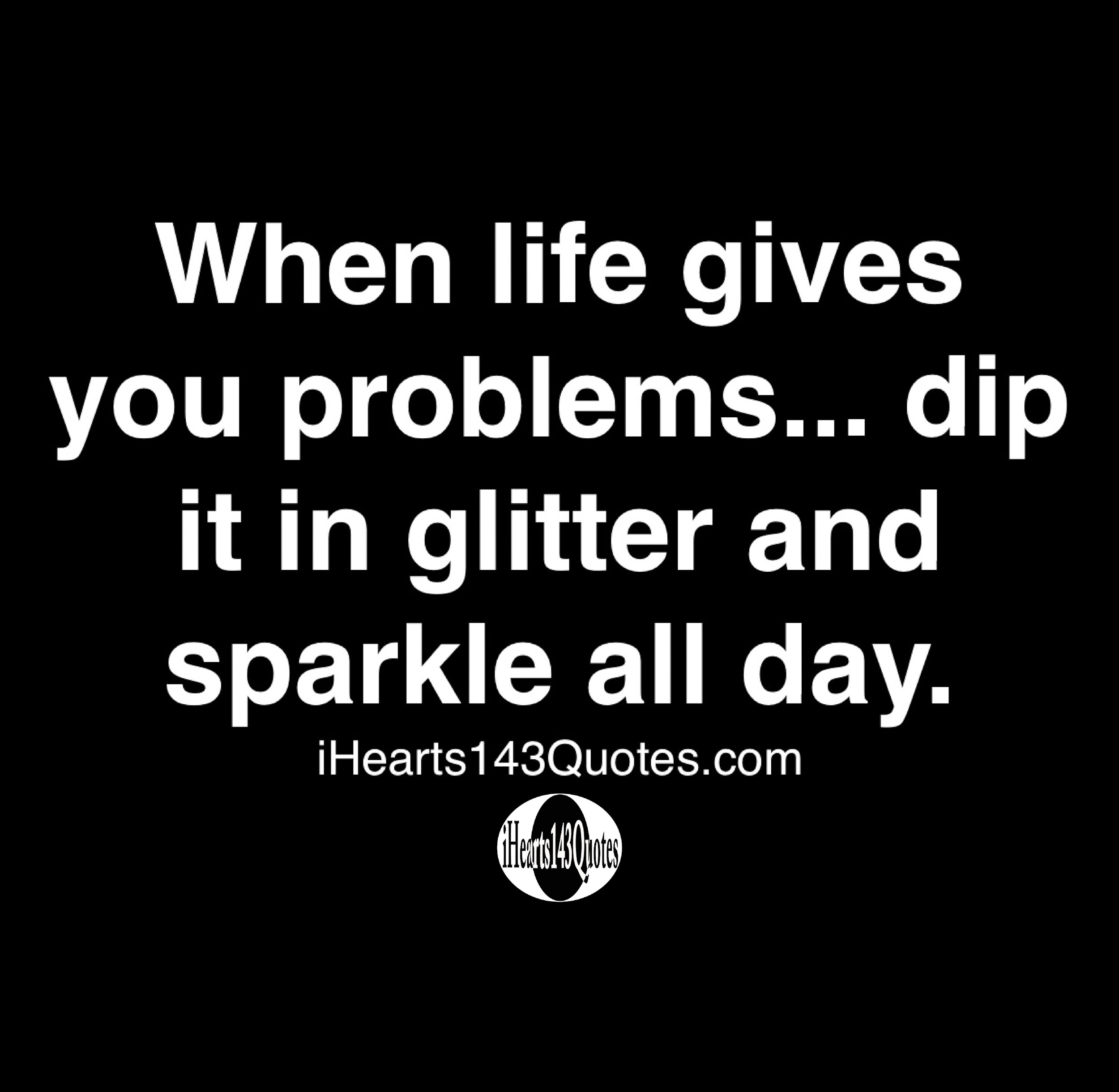 When life gives you problems... dip it in glitter and sparkle all day ...