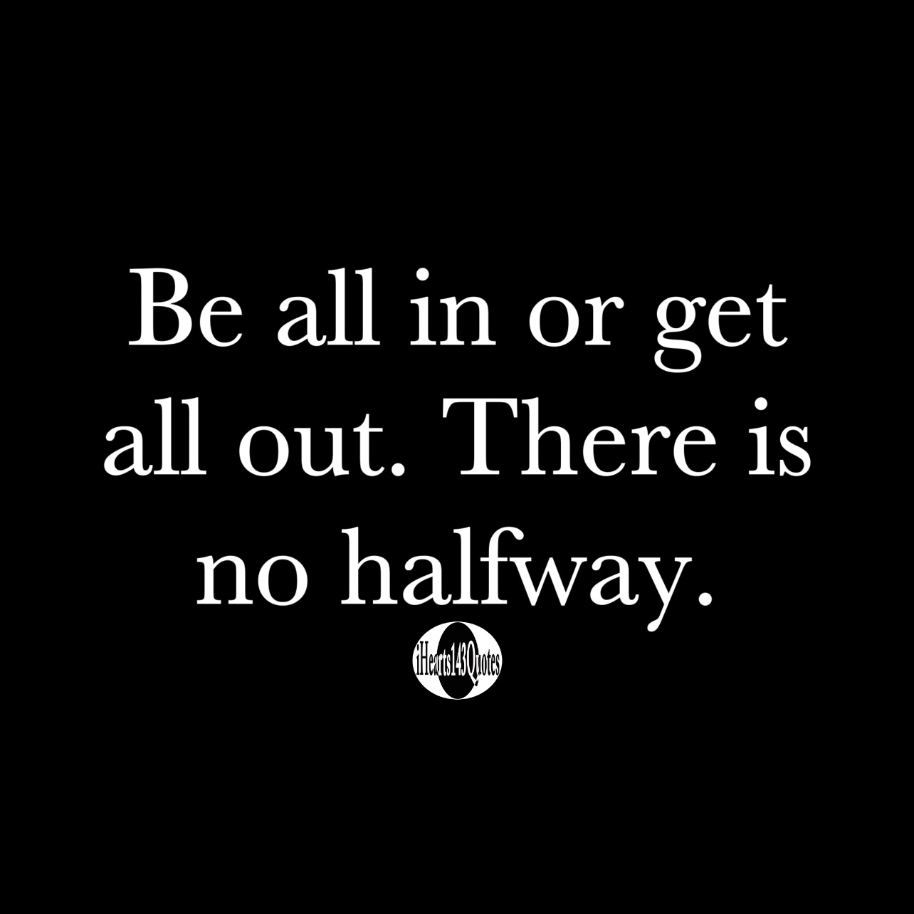 Be all in or get all out. There is no halfway - Quotes ...