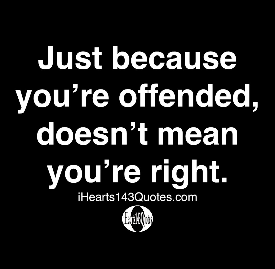 Just because you're offended doesn't mean you're right -Quotes ...