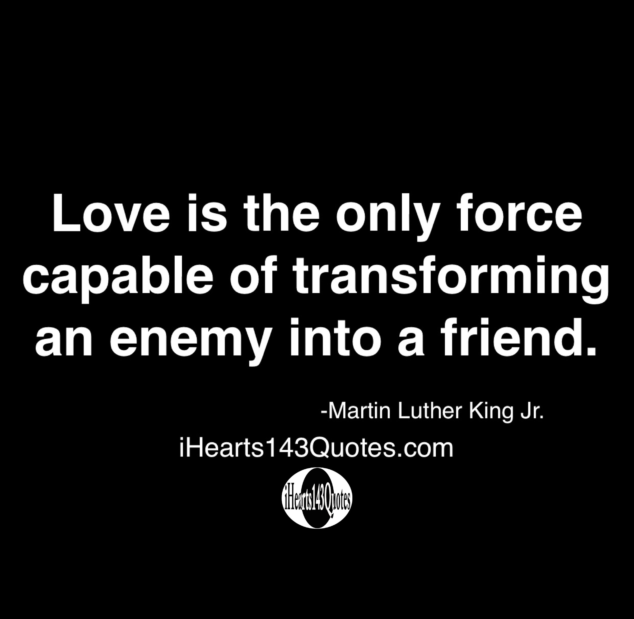 Love is the only force capable of transforming an enemy into a friend ...