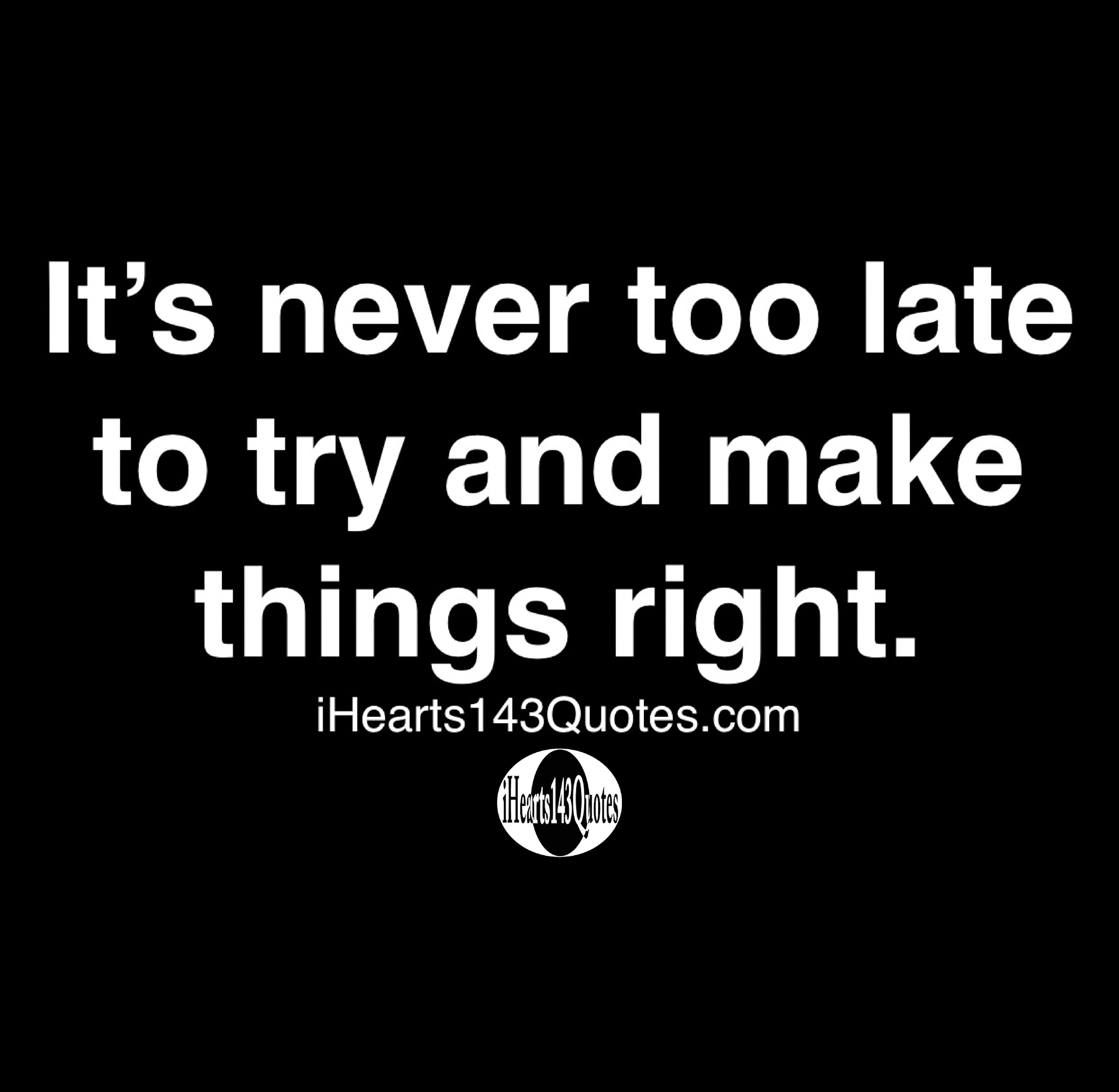 Its Never Too Late To Try And Make Things Right Quotes Ihearts143quotes