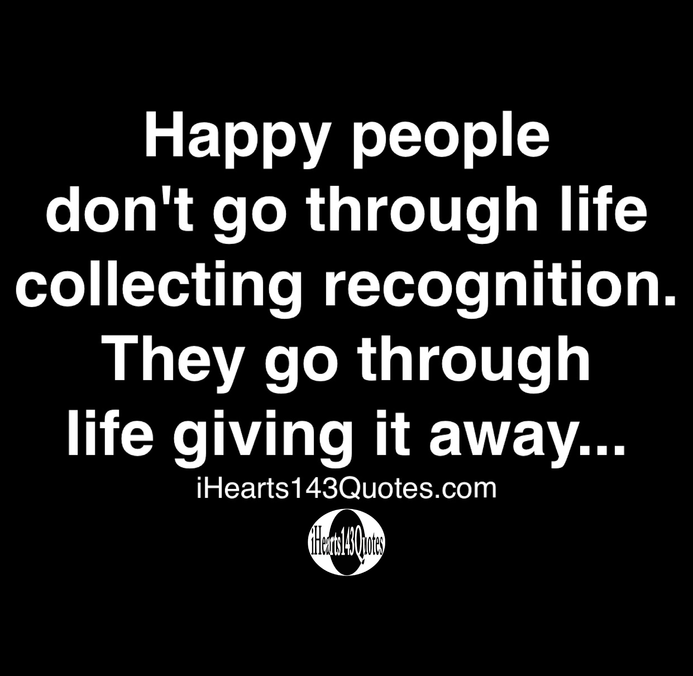 Happy people don't go through life collecting recognition. They go ... Happy people don't go through life collecting recognition. They go ...