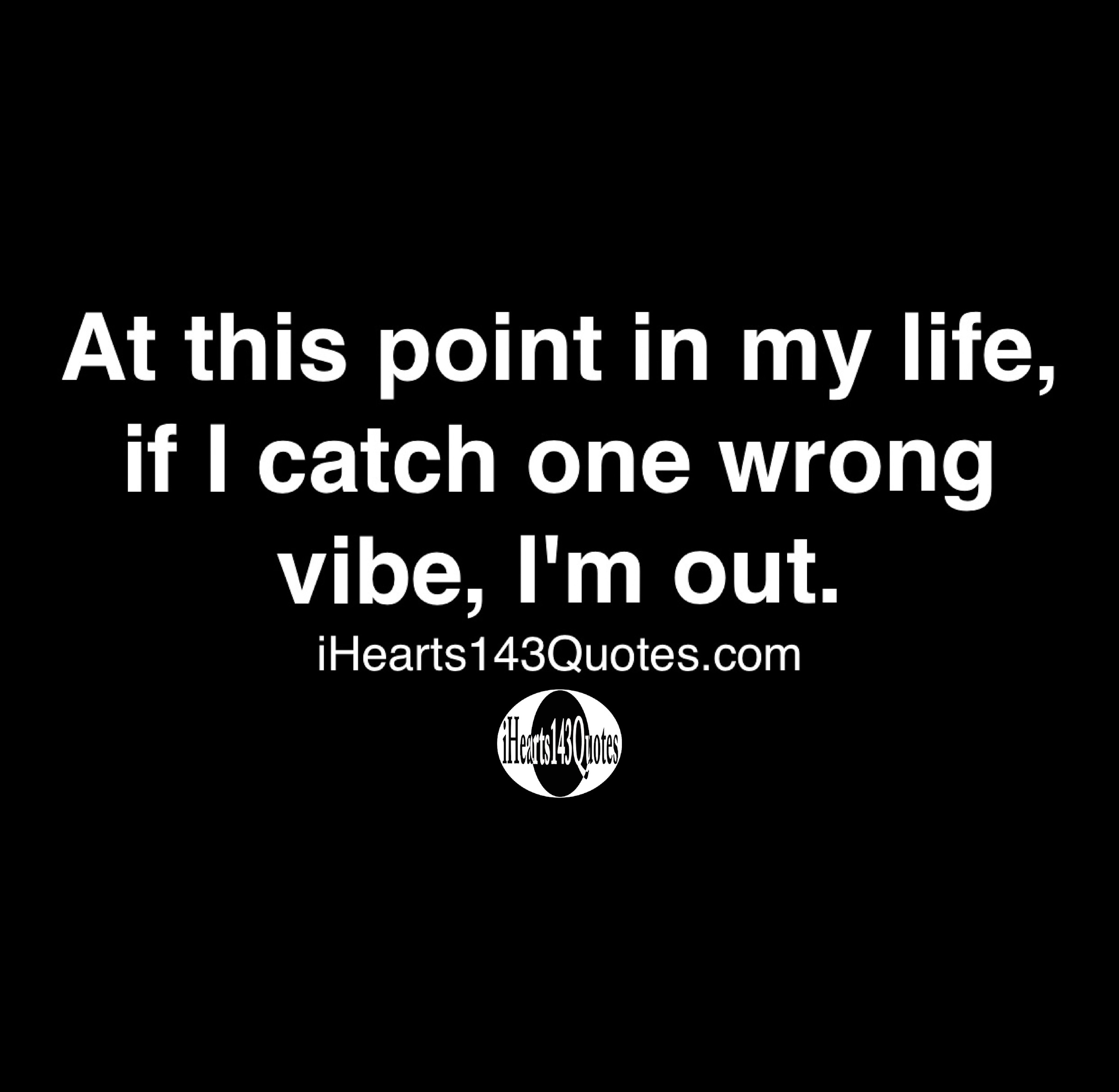 At this point in my life if I catch one wrong vibe, I'm out -Quotes ...
