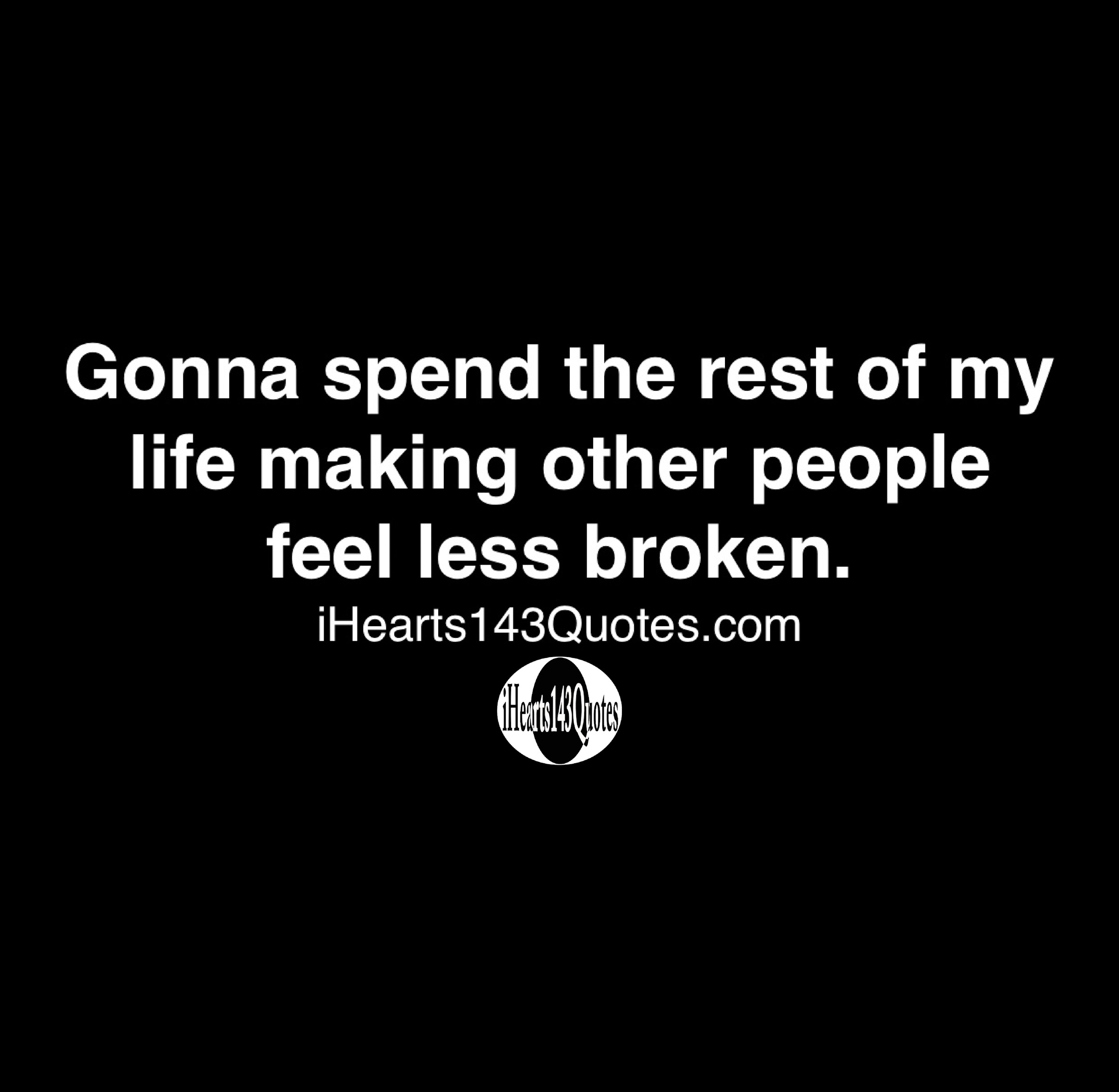 Gonna spend the rest of my life making other people feel less broken ...