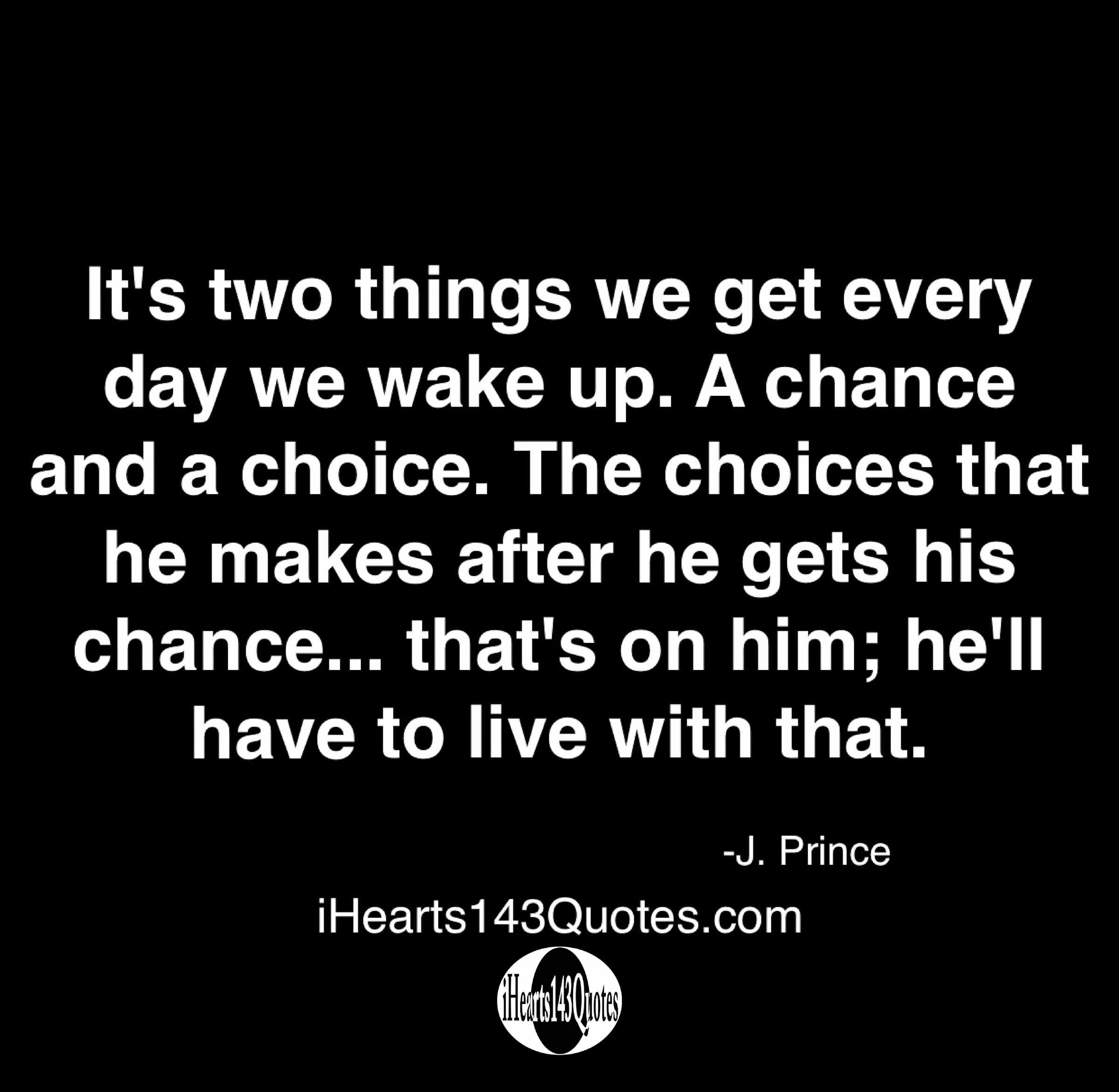 It's two things we get every day we wake up. A chance and a choice. The ...