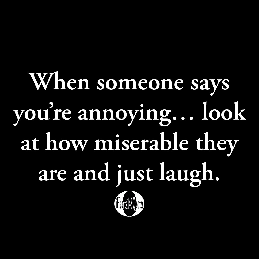 When someone says you're annoying... look at how miserable they are and ...