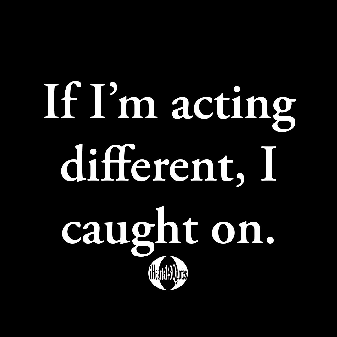 If I'm acting different, I caught on -Quotes | iHearts143Quotes ...