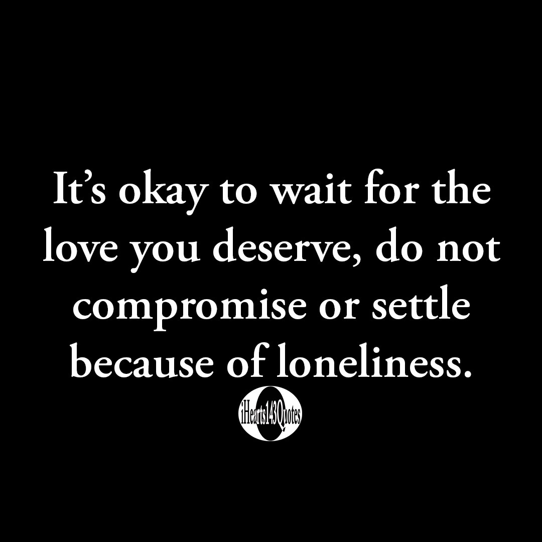 It's okay to wait for the love you deserve, do not compromise or settle ...