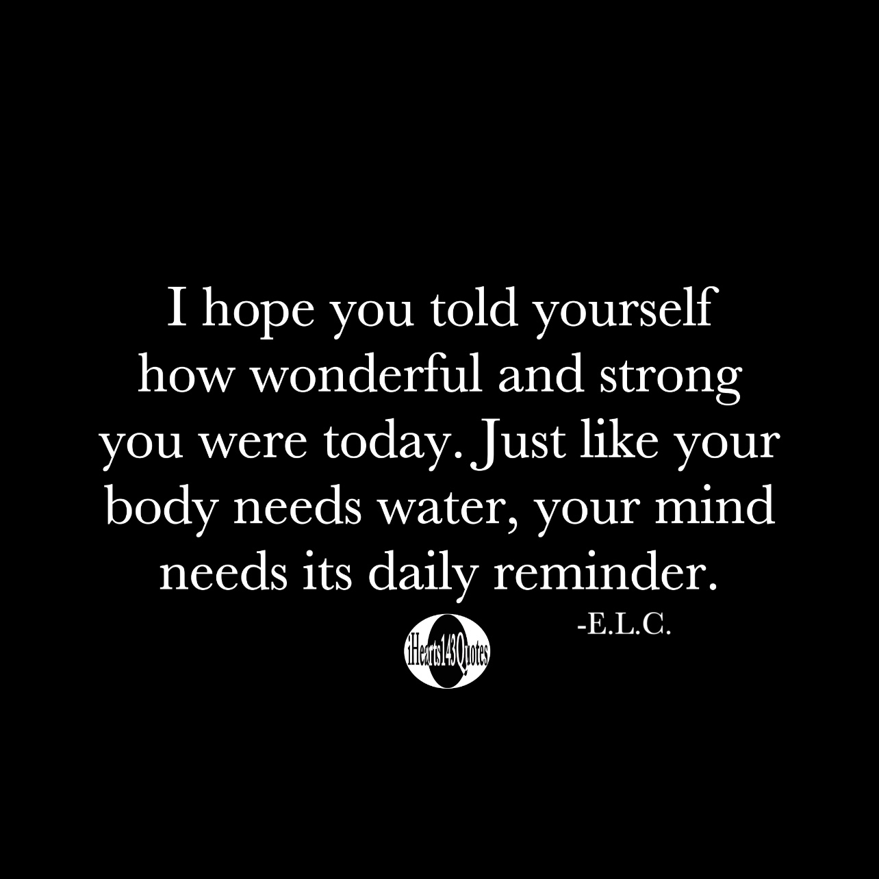 I hope you told yourself how wonderful and strong you were today. Just ...