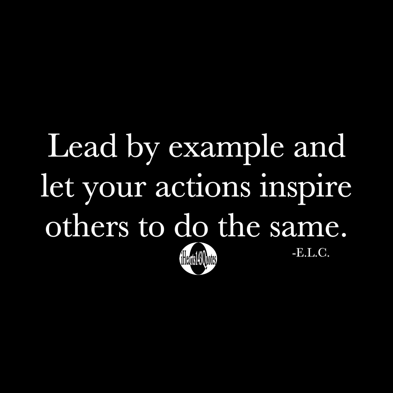 Lead by example and let your actions inspire others to do the same -E.L ...
