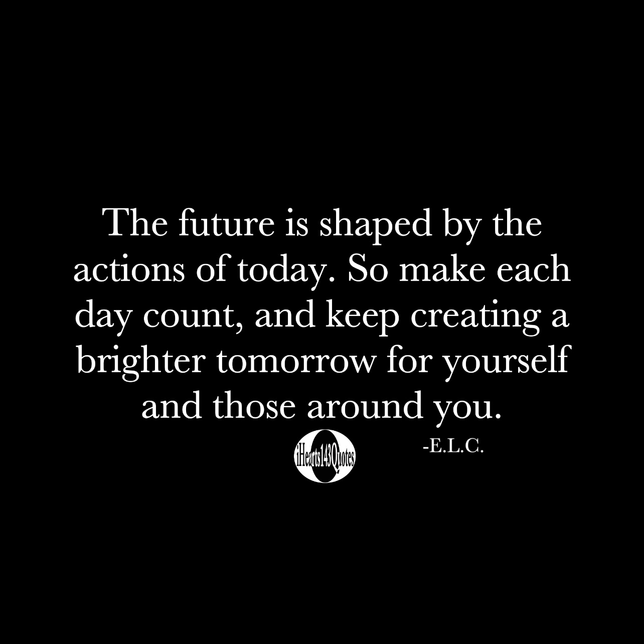 The future is shaped by the actions of today. So make each day count ...