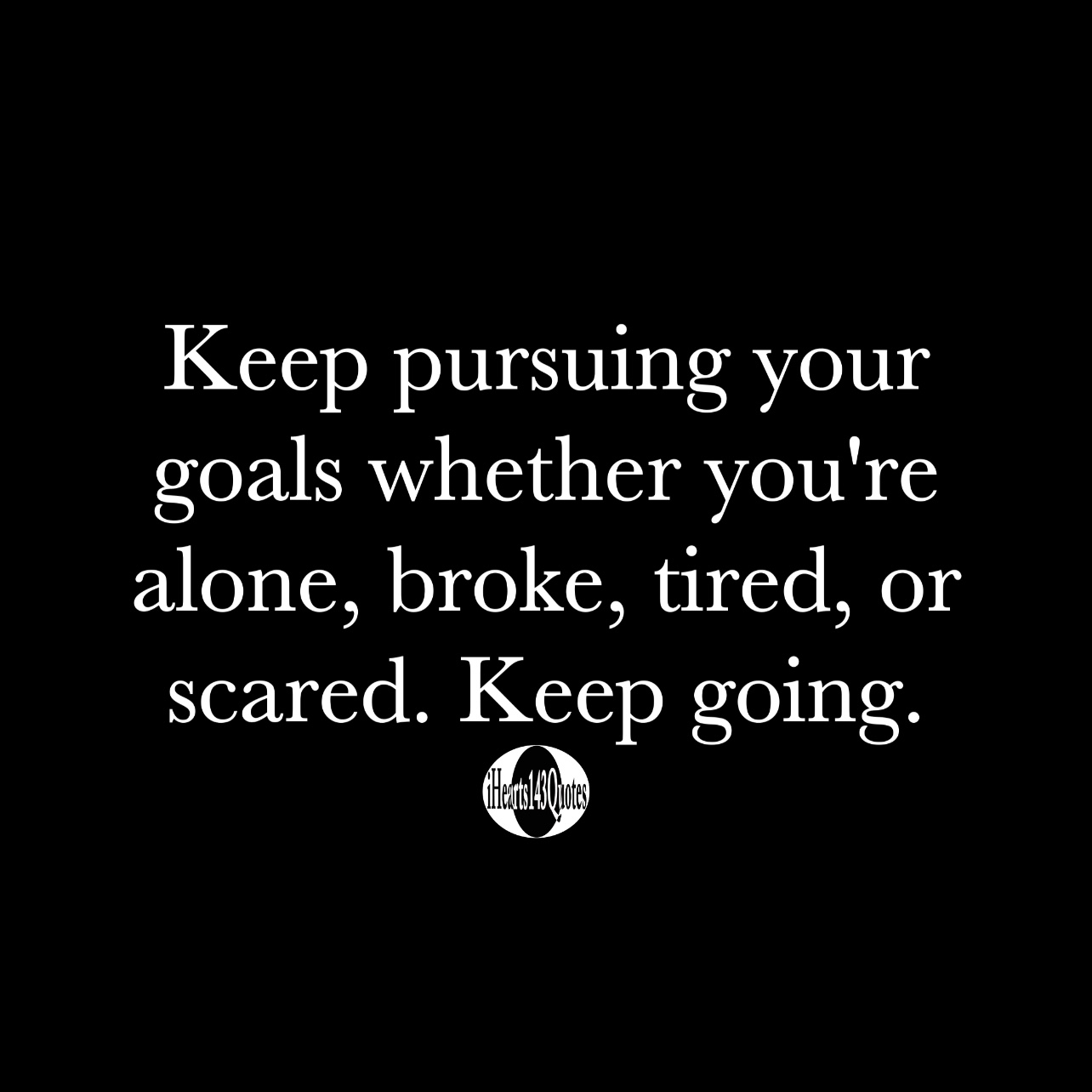 Keep pursuing your goals whether you're alone, broke, tired, or scared ...